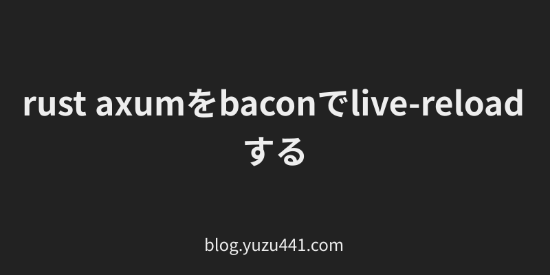rust axumをbaconでlive-reloadする | blog.yuzu441.com
